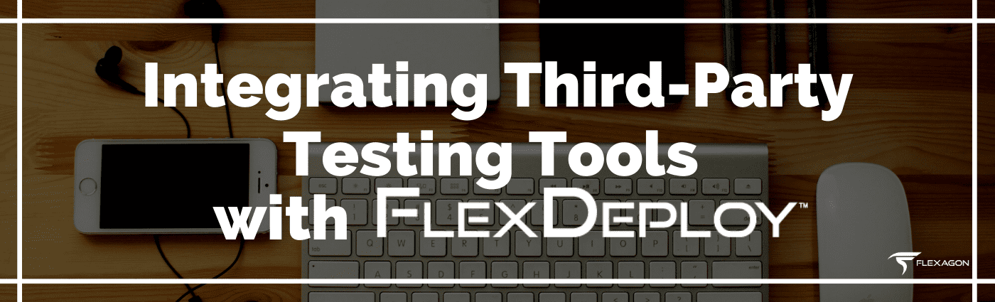 Integrating Third-Party Testing Tools with FlexDeploy - Flexagon Integrating Third-Party Testing Tools with FlexDeploy - Flexagon